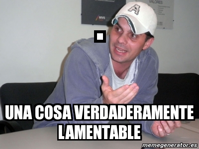 Meme Personalizado - . una cosa verdaderamente lamentable - 4772704