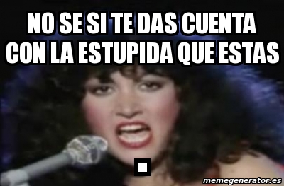 Meme Personalizado - NO SE SI TE DAS CUENTA CON LA ESTUPIDA QUE ESTAS ...