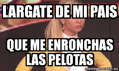 Meme Personalizado - largate de mi pais que me enronchas las pelotas ...