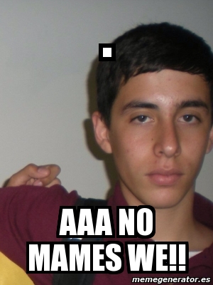 Meme Personalizado - . Aaa no mames we!! - 4785485