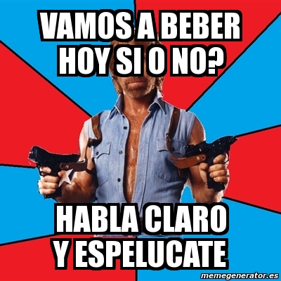 Meme Chuck Norris - vAMOS A BEBER HOY SI O NO? hABLA CLARO Y ESPELUCATE ...