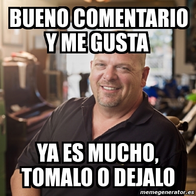 Meme Personalizado - BUENO COMENTARIO Y ME GUSTA YA ES MUCHO, TOMALO O ...