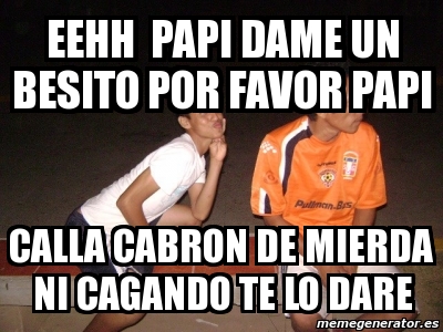 Meme Personalizado - eehh papi dame un besito por favor papi calla ...