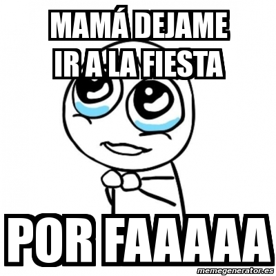 Meme Por favor - mamÃ¡ dejame ir a la fiesta por faaaaa - 4790768