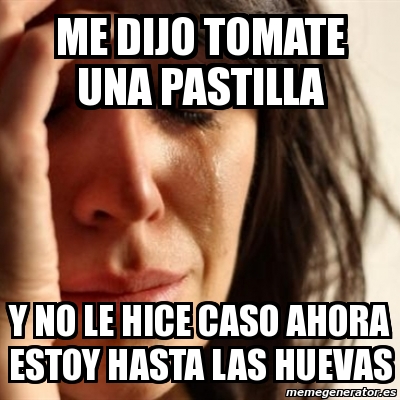 Meme Problems - ME DIJO TOMATE UNA PASTILLA Y NO LE HICE CASO AHORA ...
