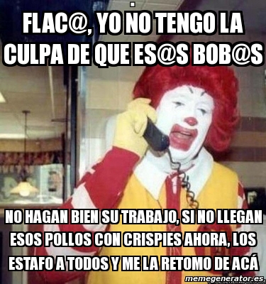 Meme Personalizado - flac@, yo no tengo la culpa de que es@s bob@s no ...