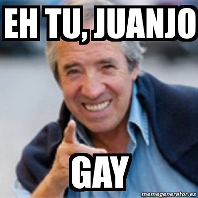 Meme Personalizado - eh tu, juanjo gay - 4794917