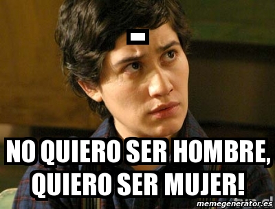 Meme Personalizado - - no quiero ser hombre, quiero ser mujer! - 4083724