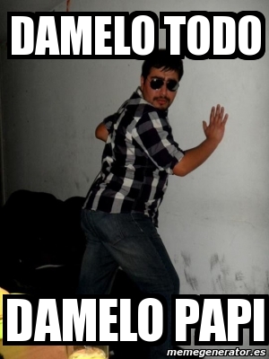 Meme Personalizado - damelo todo damelo papi - 4084121
