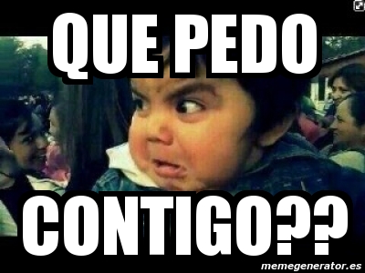 Meme Personalizado - Que pedo Contigo?? - 4086584