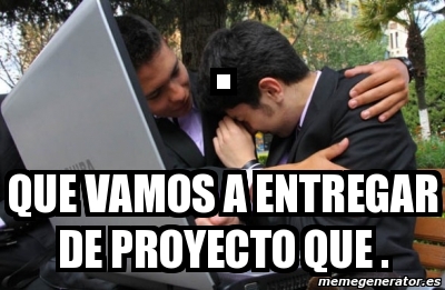 Meme Personalizado - . QUE VAMOS A ENTREGAR DE PROYECTO QUE . - 4088076