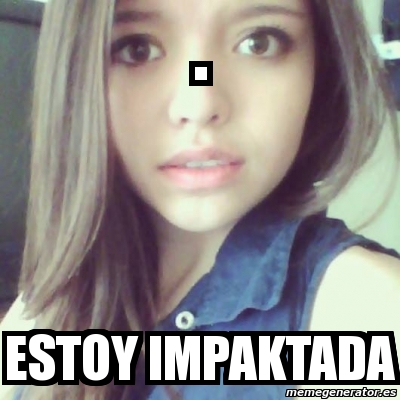 Meme Personalizado - . estoy Impaktada - 4810565