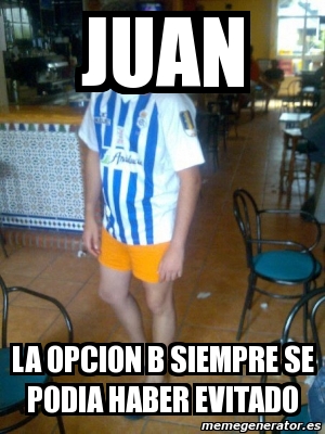 Meme Personalizado - juan la opcion b siempre se podia haber evitado ...