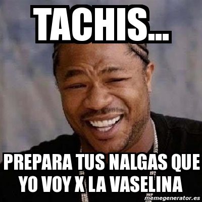 Meme Yo Dawg - tachis... prepara tus nalgas que yo voy x la vaselina ...