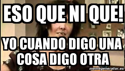 Meme Personalizado - eso que ni que! yo cuando digo una cosa digo otra ...