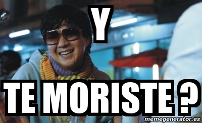 Meme Personalizado - y te moriste ? - 4835685