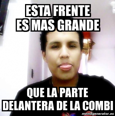Meme Personalizado - ESTA FRENTE ES MAS GRANDE QUE LA PARTE DELANTERA ...