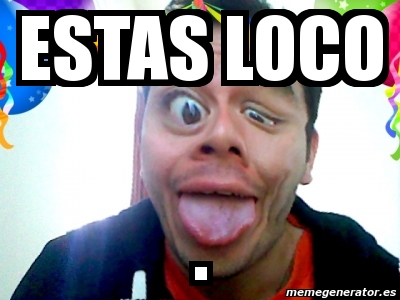 Meme Personalizado - estas loco . - 4840215