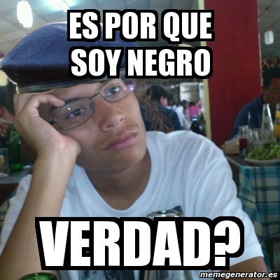 Meme Personalizado - Es por que soy negro verdad? - 4844565