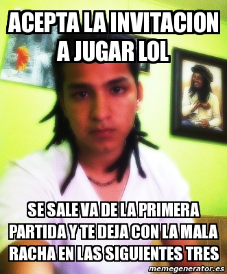 Meme Personalizado - acepta la invitacion a jugar lol se sale va de la ...