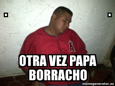 Meme Personalizado - . . otra vez papa borracho - 4862114