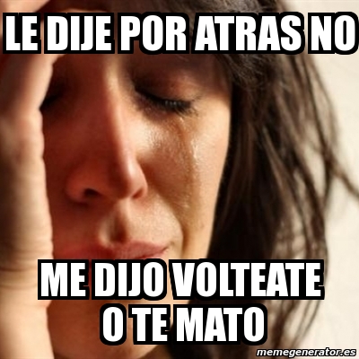 Meme Problems - le dije por atras no me dijo volteate o te mato - 4873856