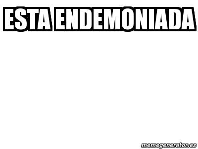 Meme Personalizado - esta endemoniada - 4882139