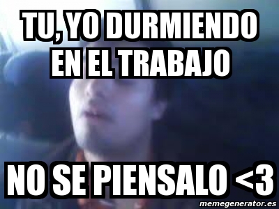Meme Personalizado - tu, yo durmiendo en el trabajo no se piensalo