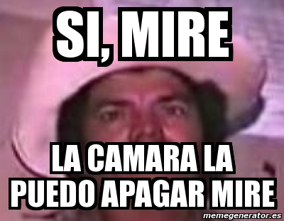 Meme Personalizado - Si, MIRE LA CAMARA LA PUEDO APAGAR MIRE - 4891852