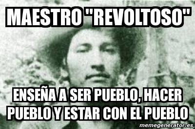 Meme Personalizado - MAESTRO "REVOLTOSO" ENSEÃ‘A A SER PUEBLO, HACER ...