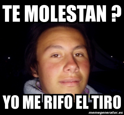 Meme Personalizado - Te molestan ? Yo me rifo el tiro - 4904671