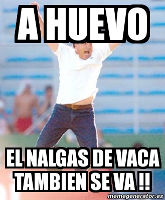 Meme Personalizado - a huevo el nalgas de vaca tambien se va !! - 4907453