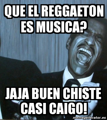 Meme Personalizado - que el reggaeton es musica? jaja buen chiste casi ...