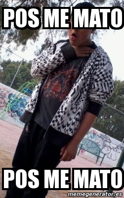 Meme Personalizado - pos me mato POS ME MATO - 4918067