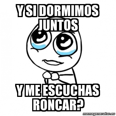 Meme Por favor - Y si dormimos juntos y me escuchas roncar? - 4925826
