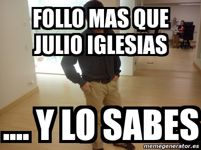 Meme Personalizado - follo mas que julio iglesias .... y lo sabes - 4925879