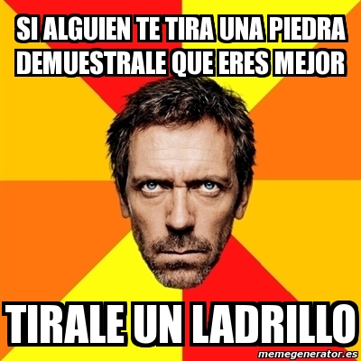Meme House - si alguien te tira una piedra demuestrale que eres mejor ...