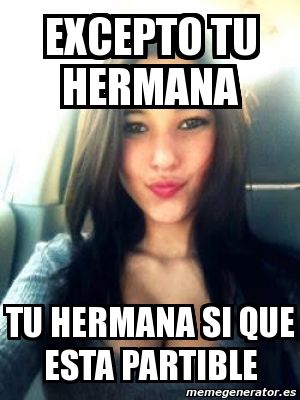 Meme Personalizado - Excepto tu hermana tu hermana si que esta partible ...