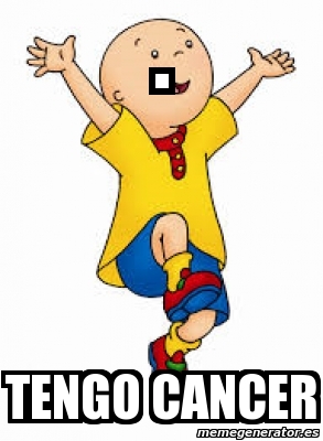 Meme Personalizado - . tengo cancer - 4937884