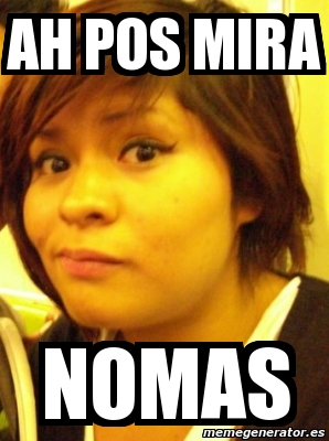 Meme Personalizado - AH POS MIRA NOMAS - 4939124