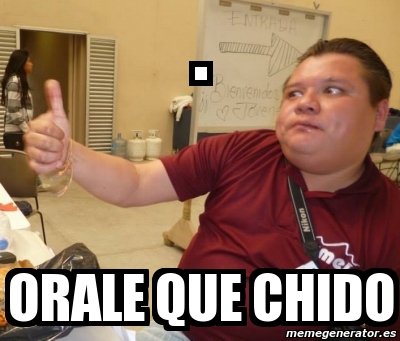 Meme Personalizado - . orale que chido - 4944301