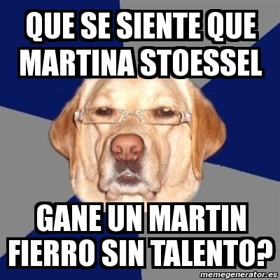 Meme Perro Racista - QUE SE SIENTE QUE MARTINA STOESSEL GANE UN MARTIN ...