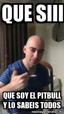Meme Personalizado - que siii que soy el pitbull y lo sabeis todos ...