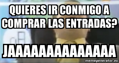 Meme Personalizado - QUIERES IR CONMIGO A COMPRAR LAS ENTRADAS ...