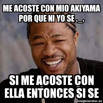 Meme Yo Dawg - me acoste con mio akiyama por que ni yo se ._. si me ...