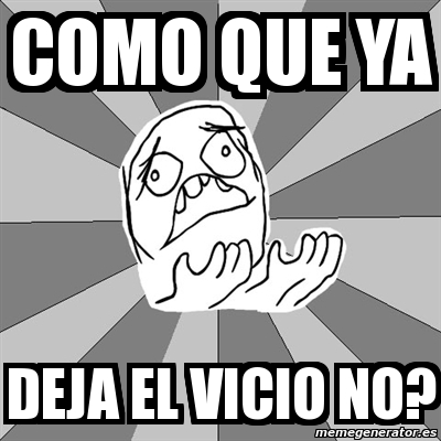 Meme Whyyy - COMO QUE YA DEJA EL VICIO NO? - 4959396