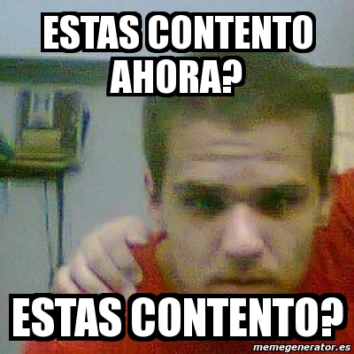 Meme Personalizado - Estas contento ahora? Estas contento? - 4963948