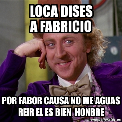 Meme Willy Wonka - LOCA DISES A FABRICIO POR FABOR CAUSA NO ME AGUAS ...