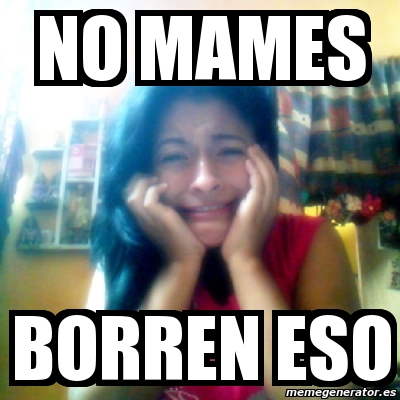 Meme Personalizado - no mames borren eso - 4973525