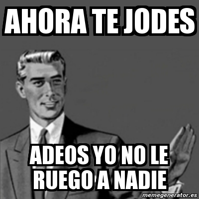Meme Correction Guy - ahora te jodes adeos yo no le ruego a nadie - 4974918